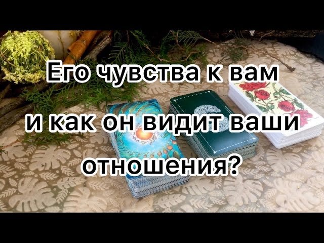 ЕГО ЧУВСТВА К ВАМ И КАК ОН ВОСПРИНИМАЕТ ВАШИ ОТНОШЕНИЯ