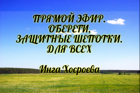 ПРЯМОЙ ЭФИР. ОБЕРЕГИ, ЗАЩИТНЫЕ ШЕПОТКИ. ДЛЯ ВСЕХ. ИНГА ХОСРОЕВА. ВЕДЬМИНА ИЗБА.