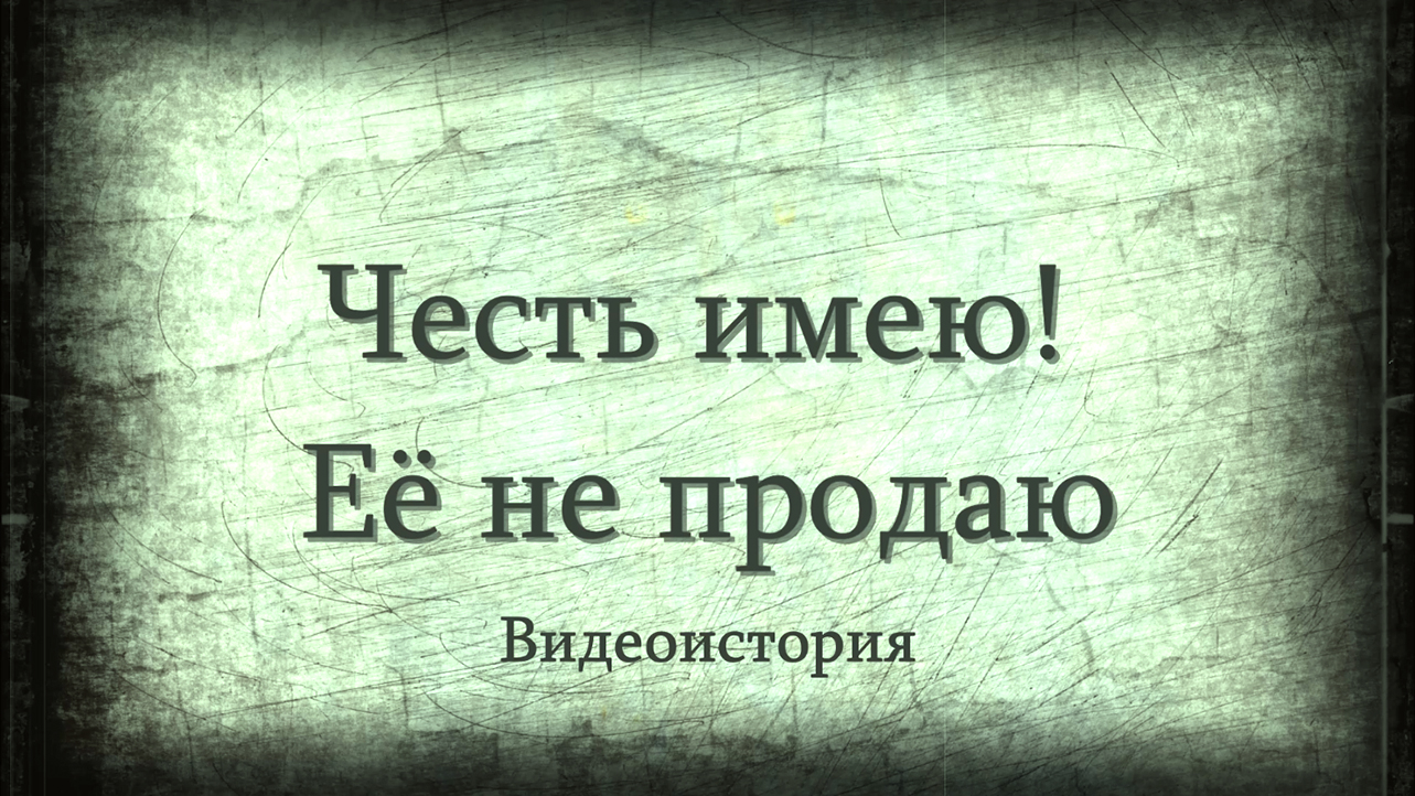 Видеоистория «Честь имею! Её не продаю» (12+)
