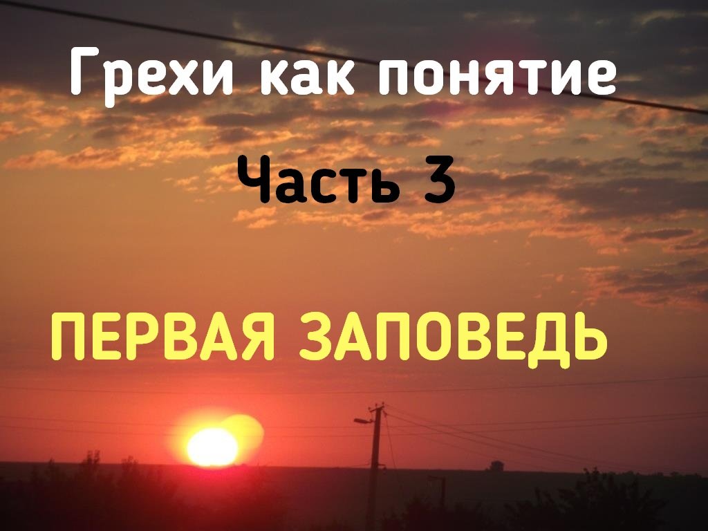 Что такое грех. Часть 3. Первая Заповедь - как не нарушить и как ее исполнить