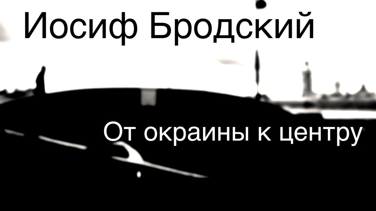 Иосиф Бродский .От окраины к центру.