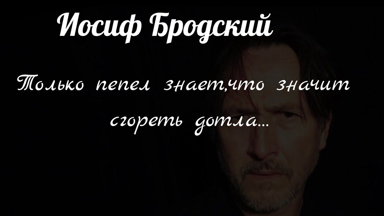 Иосиф Бродский.Только пепел знает,что значит сгореть дотла …