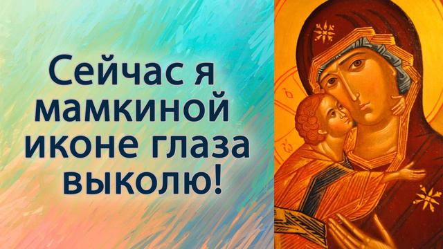 Сейчас я мамкиной иконе глаза выколю!