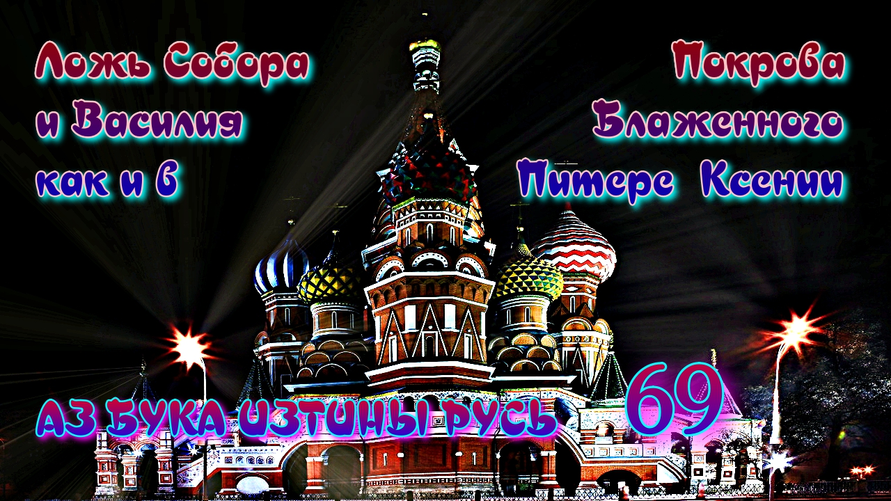 69. Ложь Собора Покрова и Василия Блаженного как и в Питере Ксении АЗ БУКА ИЗТИНЫ РУСЬ