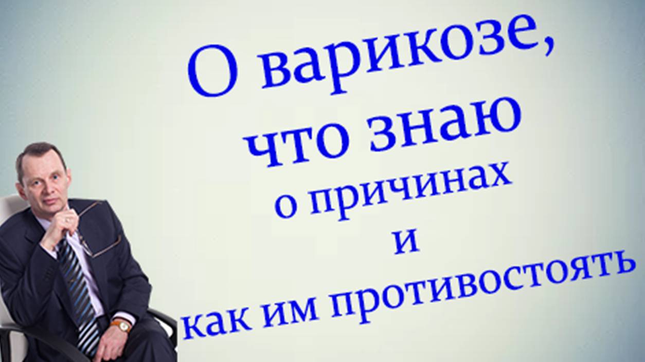 О варикозе, что знаю о причинах и как им противостоять. Видеобеседа для ВСЕХ и для врачей.