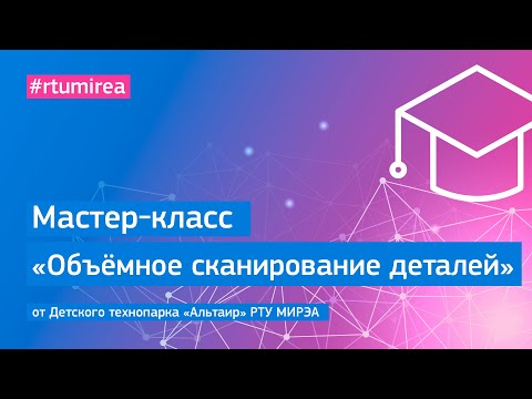 Мастер-класс «Объёмное сканирование деталей» от Детского технопарка «Альтаир» РТУ МИРЭА