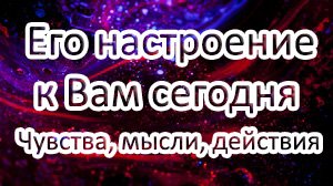 ТАРО/ Его настроение к Вам сегодня! Чувства, мысли, действия!
