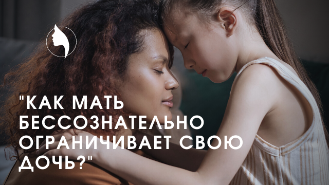 КАК МАТЬ БЕССОЗНАТЕЛЬНО ОГРАНИЧИВАЕТ СВОЮ ДОЧЬ