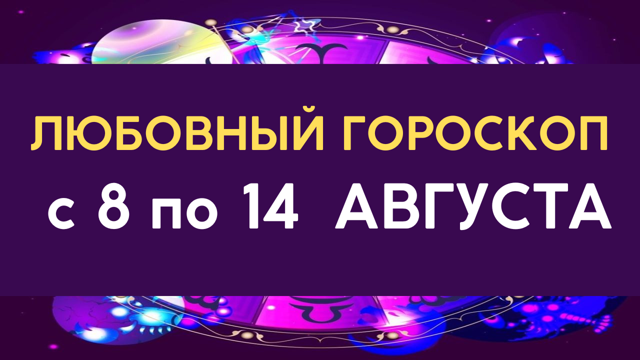 Любовный гороскоп на неделю с 8 по 14 августа все знаки Зодиака