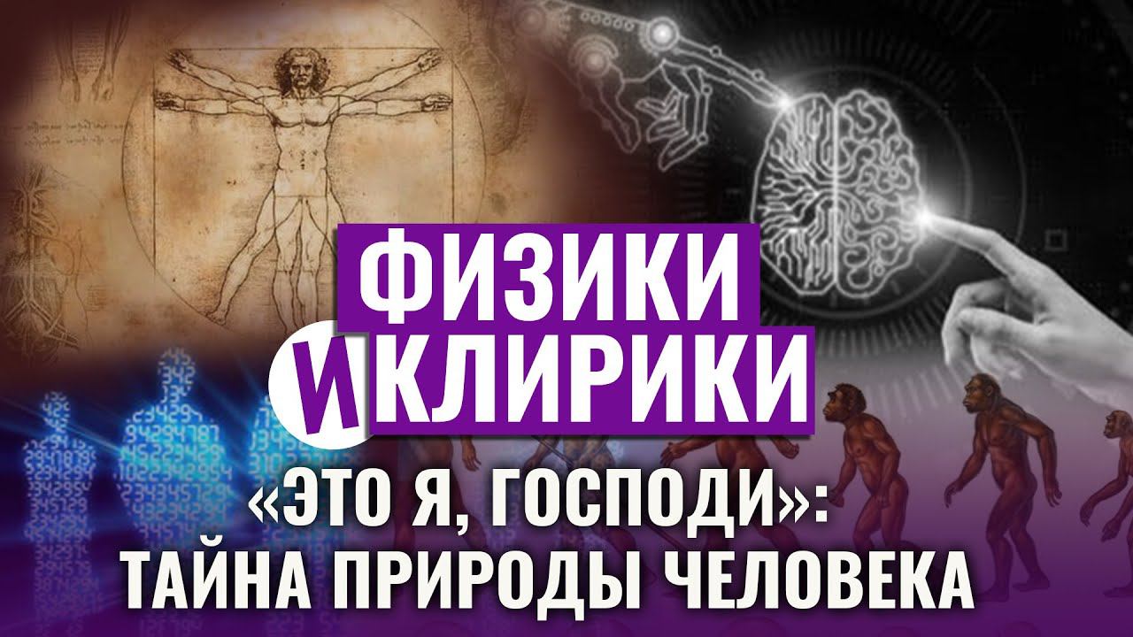 «ЭТО Я, ГОСПОДИ»: ТАЙНА ПРИРОДЫ ЧЕЛОВЕКА. ФИЗИКИ И КЛИРИКИ