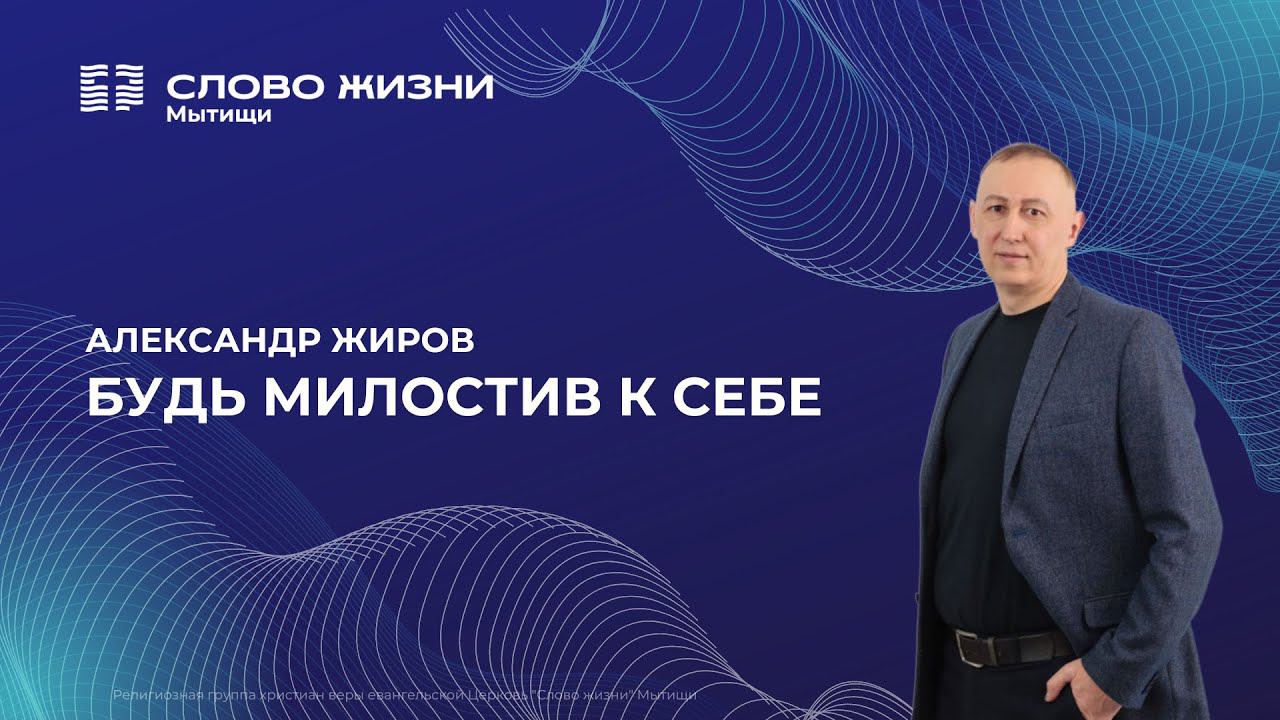 Александр Жиров: Будь милостив к себе / Воскресное богослужение Церковь «Слово жизни» Мытищи