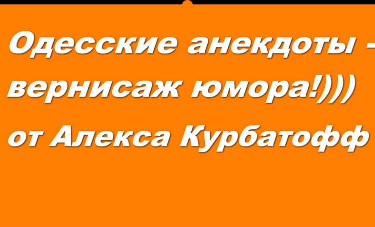 ОДЕССКИЕ АНЕКДОТЫ! КАЛЕЙДОСКОП ЮМОРА!))
В АВТОРСКОМ ИСПОЛНЕНИИ И ОФОРМЛЕНИИ - АЛЕКСА КУРБАТОФФ