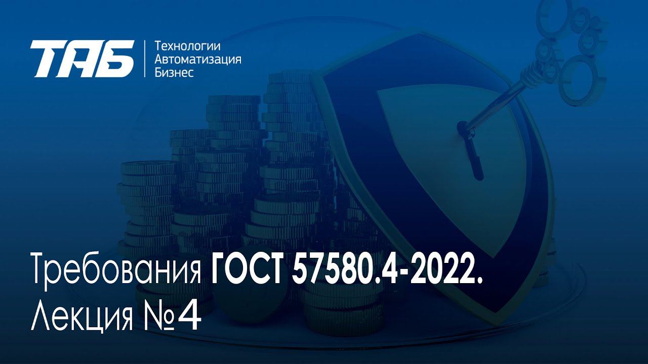 24.05.2023. Вебинар: Требования ГОСТ 57580.4-2022. Подробный разбор.  Лекция №4