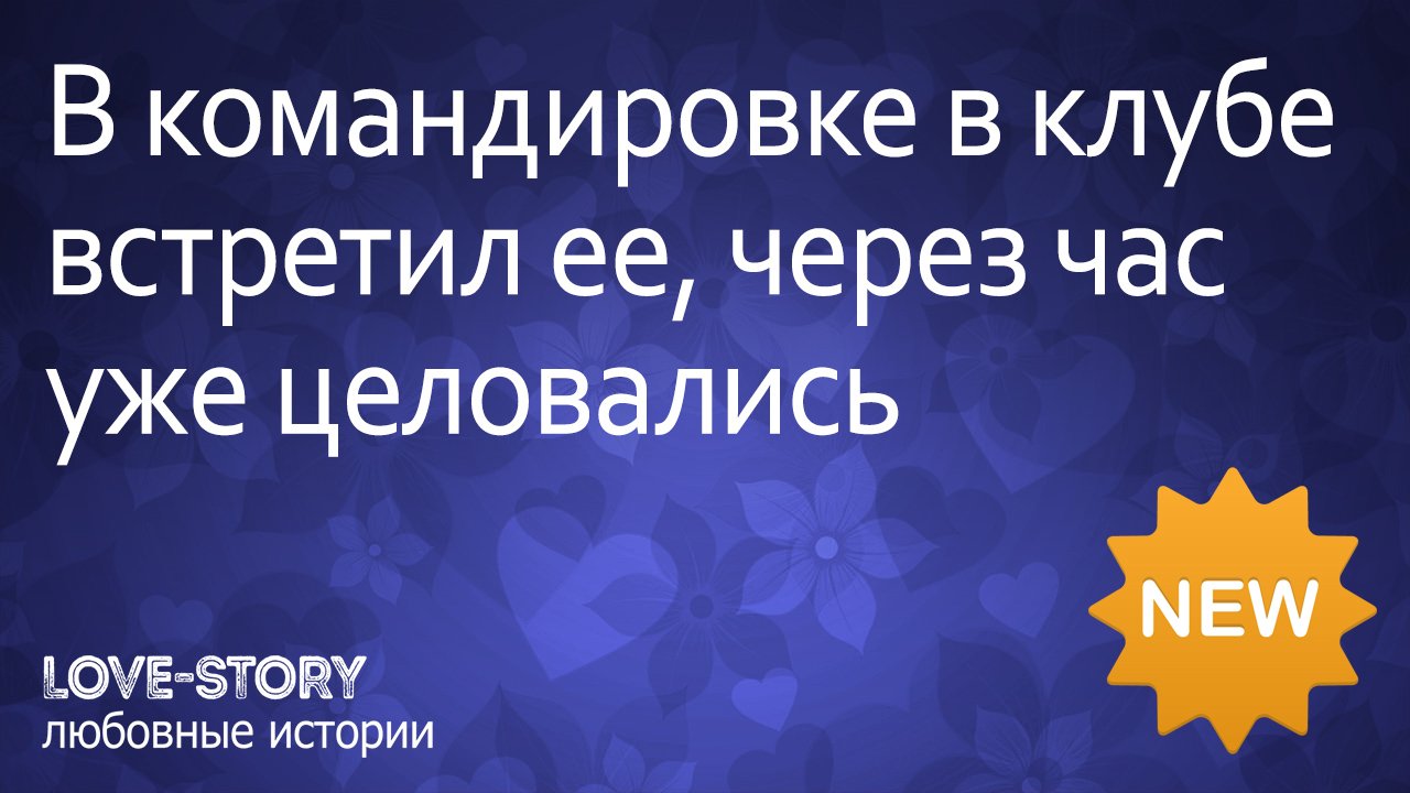 Любовная история | В командировке в клубе встретил ее, через час уже целовались