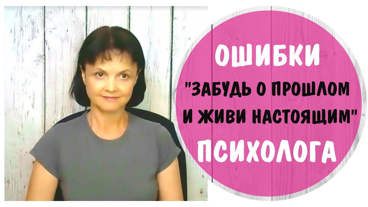 Забудь о прошлом и живи настоящим  * Ошибки психолога * Видео 20 мая 2021