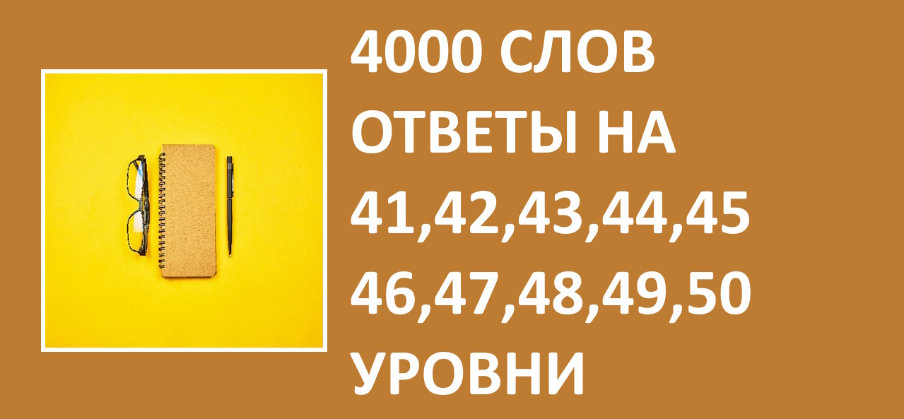 Словесная игра 4000 слов с ответами 41, 42, 43, 44, 45, 46, 47, 48, 49, 50 уровни