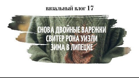 VLOG 17 | ВЯЗАЛЬНЫЙ ВЛОГ | СНОВА ДВОЙНЫЕ ВАРЕЖКИ | СВИТЕР РОНА УИЗЛИ | ЗИМА В ЛИПЕЦКЕ |