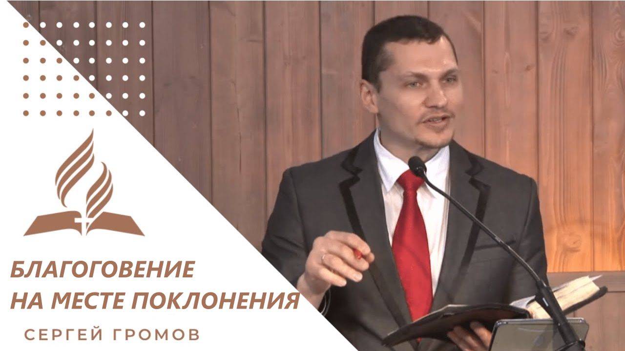 Громов Сергей проповедь - БЛАГОГОВЕНИЕ НА МЕСТЕ ПОКЛОНЕНИЯ