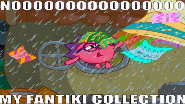 NOOOOOOO MY FANTIKI COLLECTION!