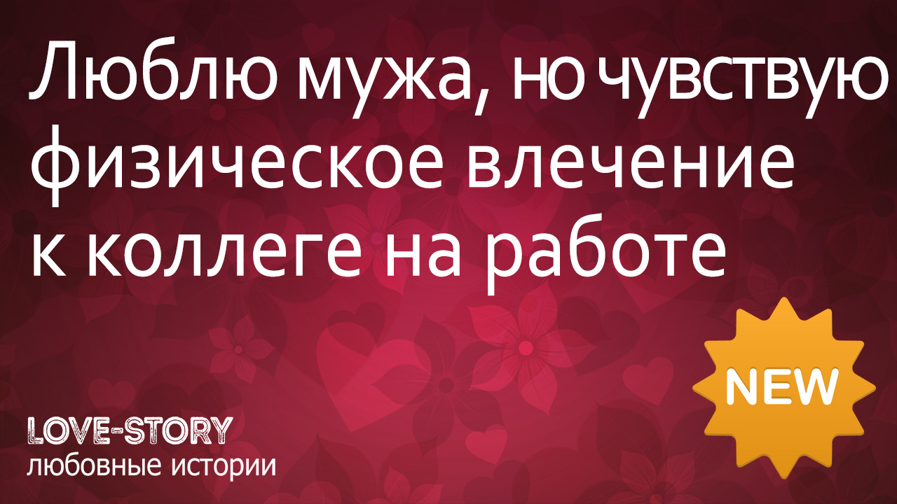 Истории любви | Люблю мужа, но испытываю физическое влечение к коллеге на работе