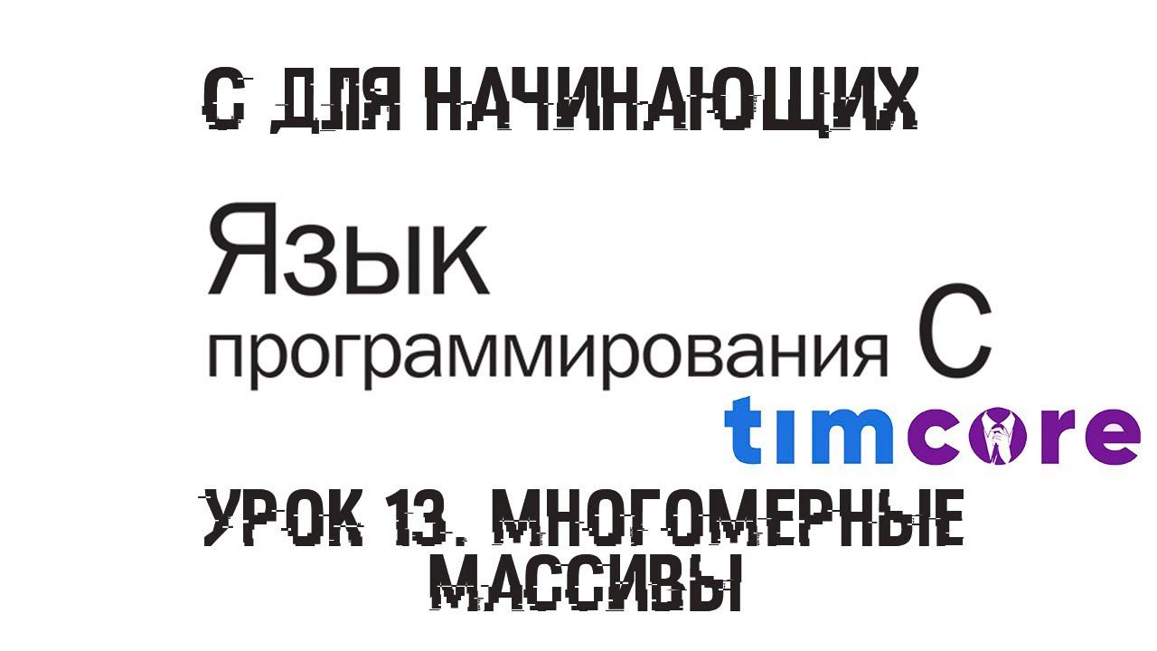 #13 Язык С для начинающих. Урок 13. Многомерные массивы | Timcore
