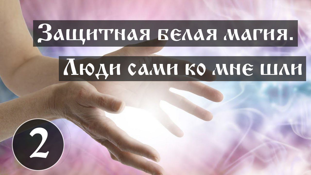 Защитная белая магия. Люди сами ко мне шли. Часть 2