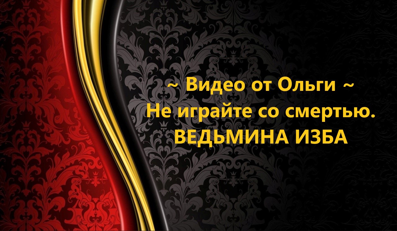 НЕ ИГРАЙТЕ СО СМЕРТЬЮ...ВИДЕО ОТ ОЛЬГИ...ВЕДЬМИНА ИЗБА..ИНГА ХОСРОЕВА