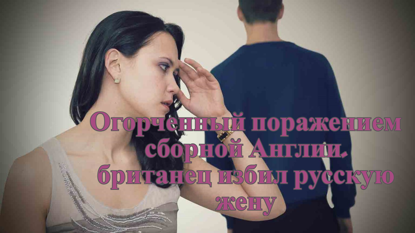 Огорченный поражением сборной Англии на Евро-2020 британец избил русскую жену.