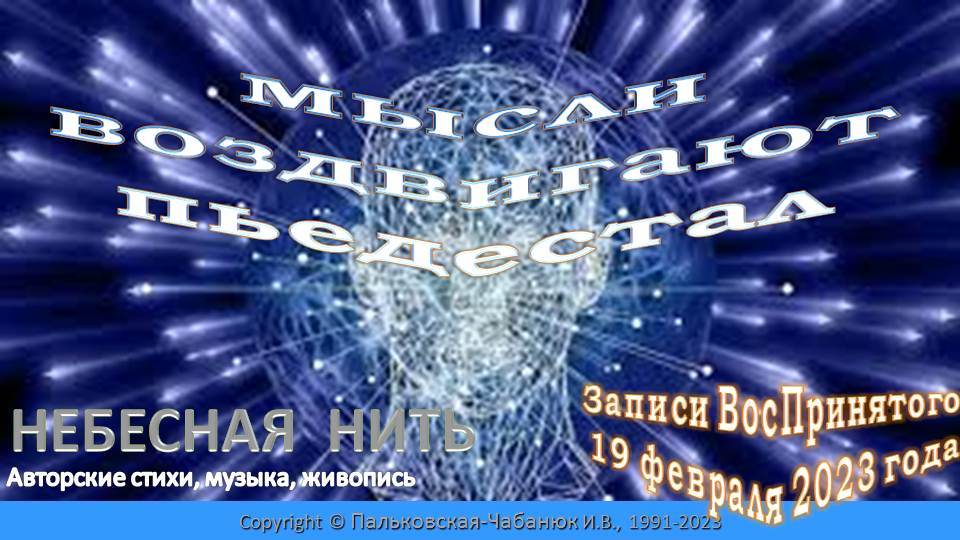МЫСЛИ ВОЗДВИГАЮТ ПЬЕДЕСТАЛ (19.02.2023) из ДНЕВНИКА-Поэтические ЗАПИСИ ВосПринятого)-Небесная Нить
