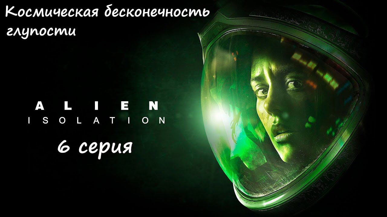 [Alien: Isolation] 6  серия. Космическая бесконечность человеческой глупости.