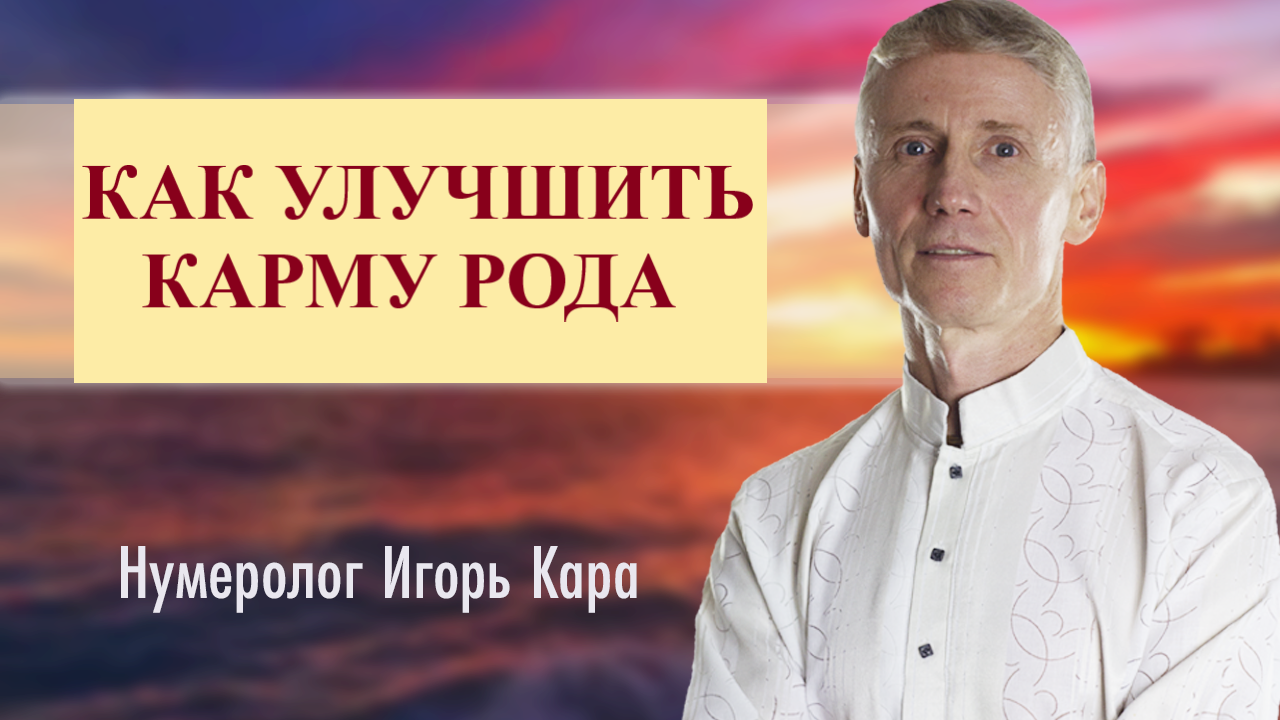 КАК УЛУЧШИТЬ КАРМУ РОДА - нумеролог Игорь Кара.mp4
