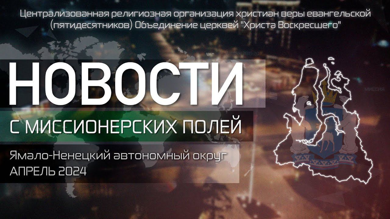 НОВОСТИ С МИССИОНЕРСКИХ ПОЛЕЙ | Ямало-Ненецкий автономный округ | АПРЕЛЬ 2024