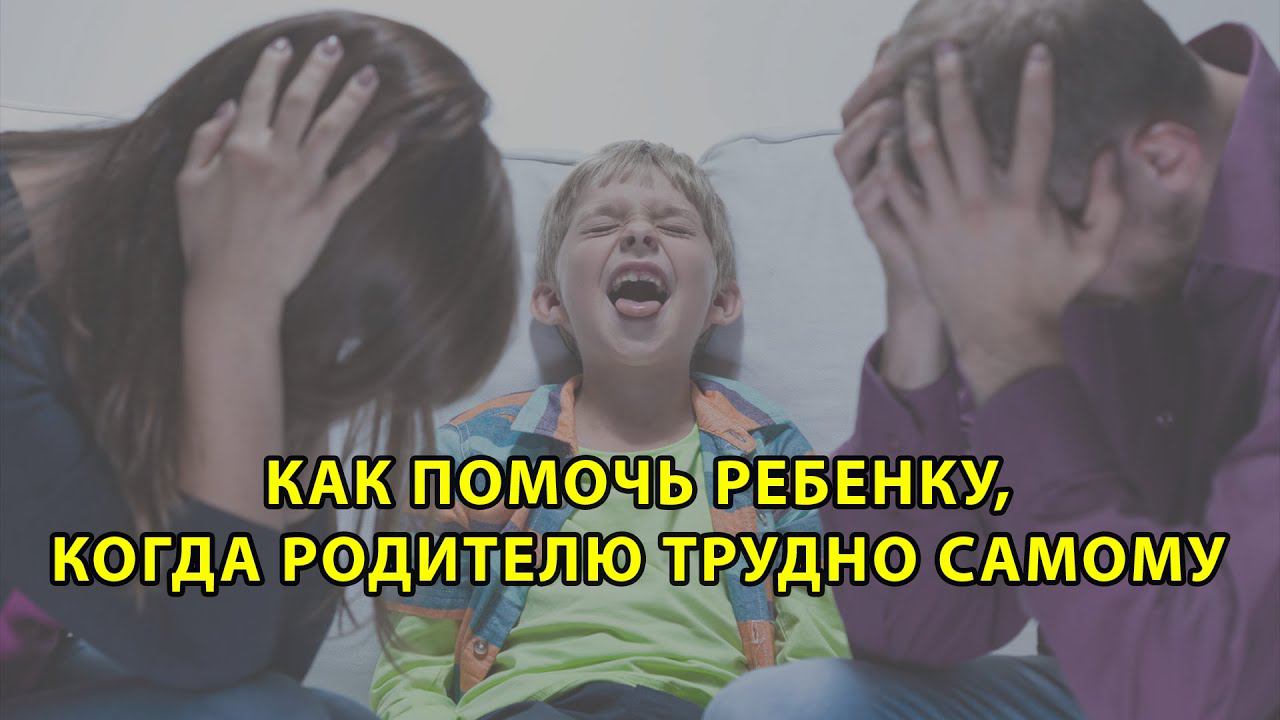 Как помочь ребенку, когда родителю трудно самому?
