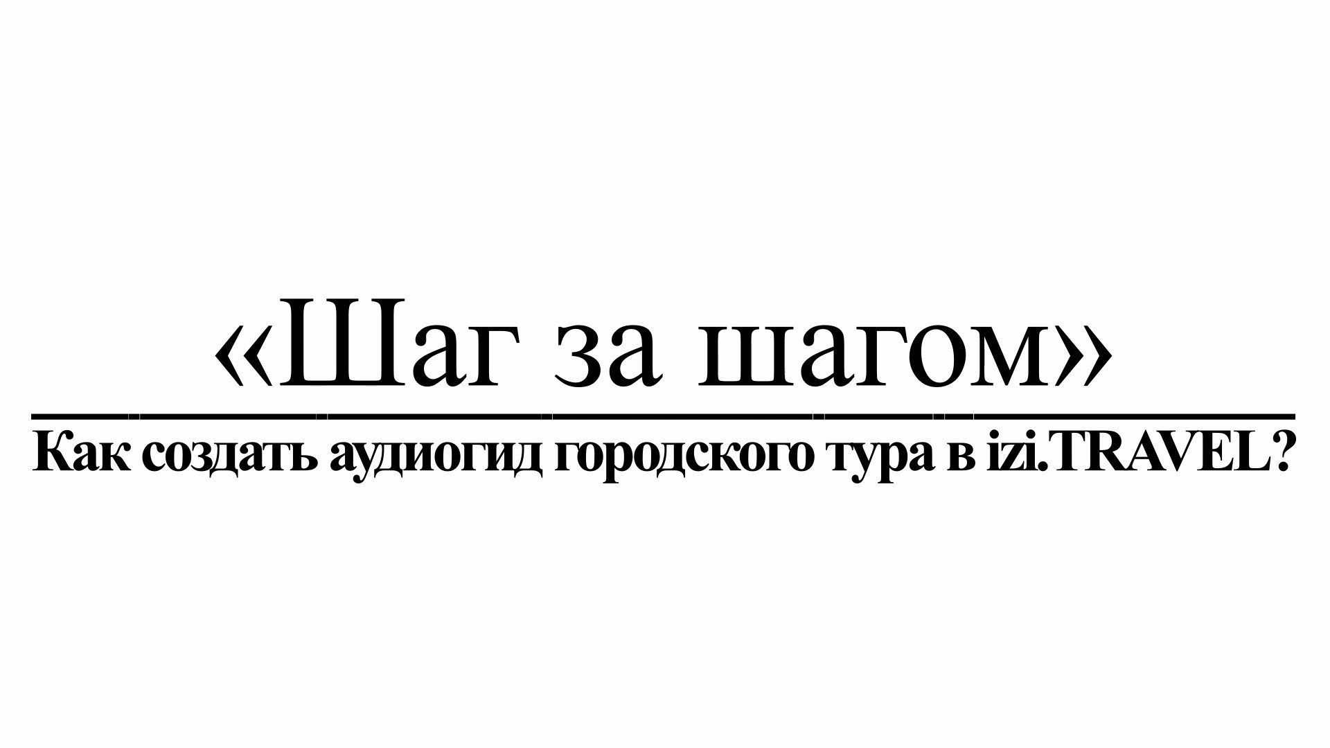 «Шаг за шагом» : Как создать аудиогид городского тура в izi.TRAVEL?