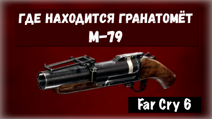 Far Cry 6. Где находится гранатамёт М - 79