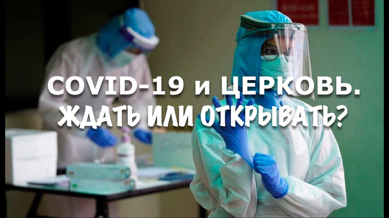 COVID 19 и ЦЕРКОВЬ. ЖДАТЬ ИЛИ ОТКРЫВАТЬ?