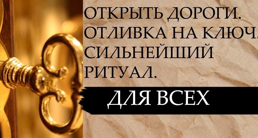 ОТКРЫТЬ ДОРОГИ...ОТЛИВКА НА КЛЮЧ...СИЛЬНЕЙШИЙ РИТУАЛ...ДЛЯ ВСЕХ…