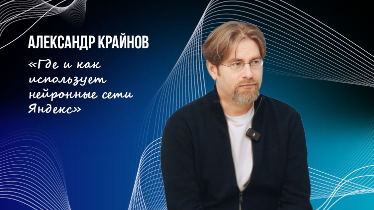 Александр Крайнов | «Какие существуют виды нейронных сетей, как и где их использует Яндекс»