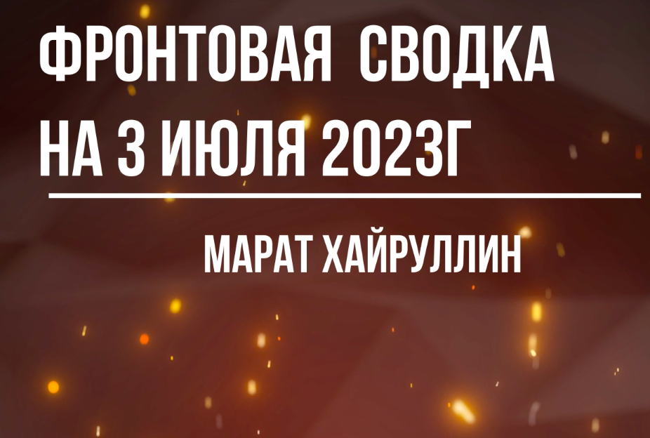 Фронтовая сводка  на 3 июля 2023 от Марата Хайруллина
