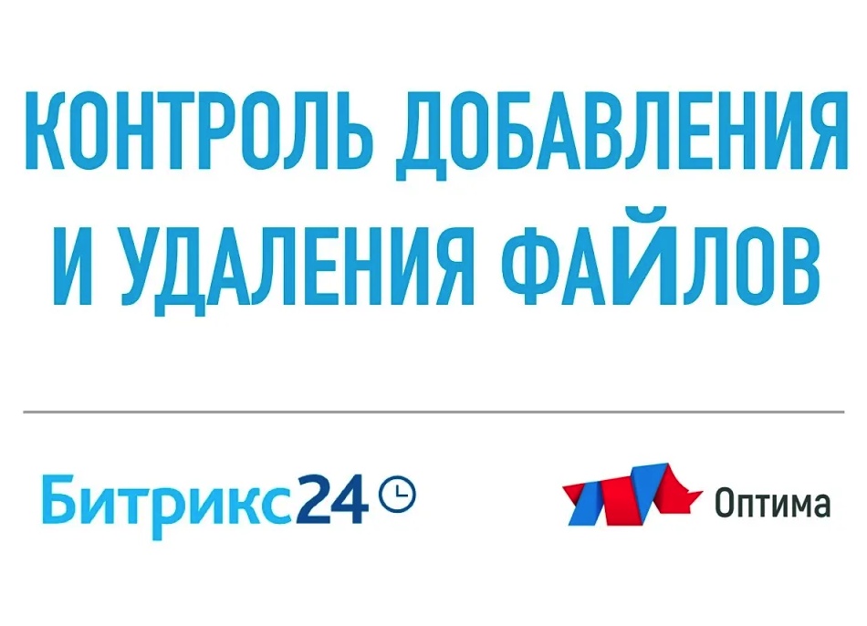 Контроль (логирование) добавления и удаления файлов в CRM Битрикс24 (Bitrix24).