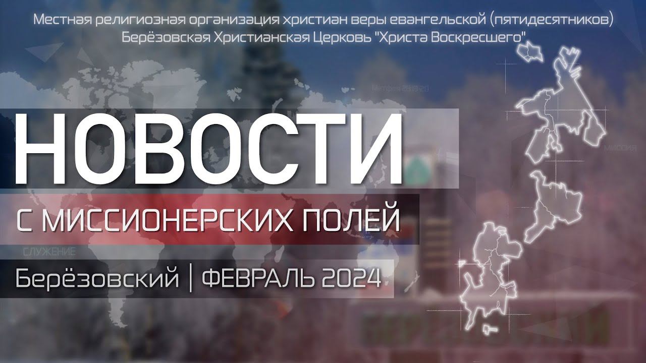 НОВОСТИ С МИССИОНЕРСКИХ ПОЛЕЙ | Берёзовский | ФЕВРАЛЬ 2024