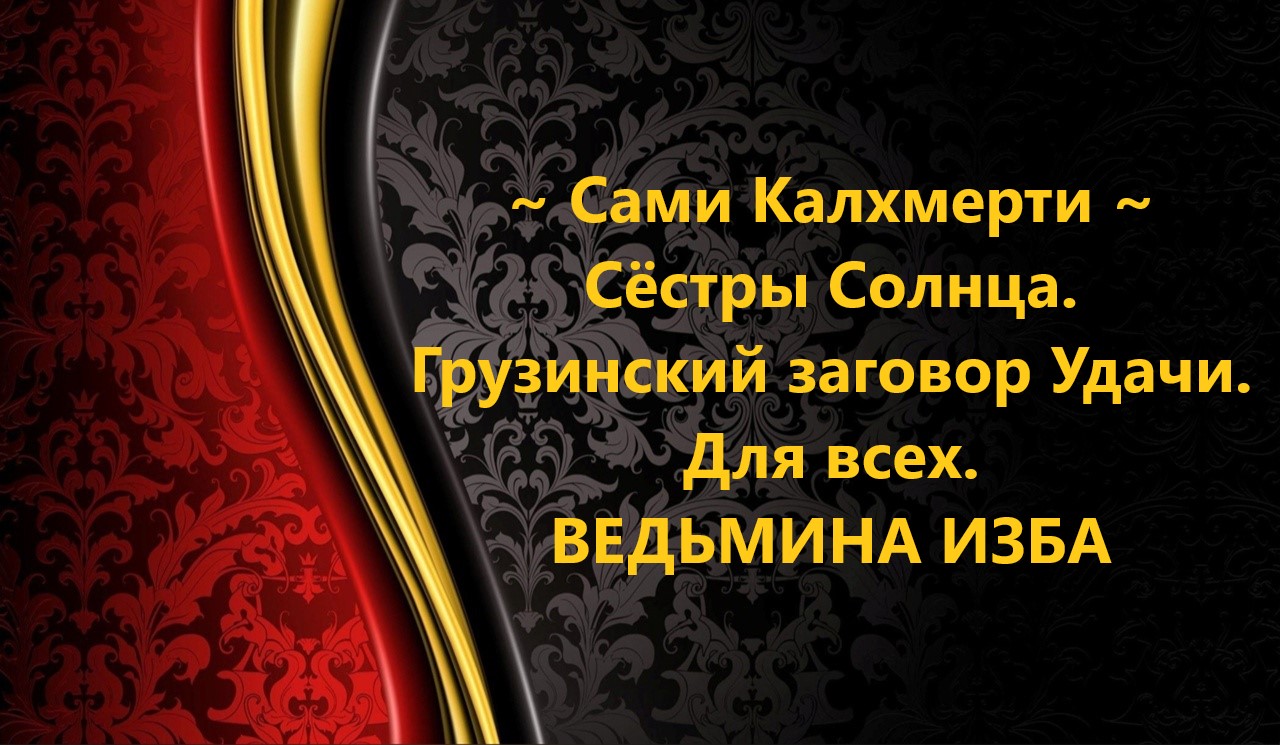 САМИ КАЛХМЕРТИ. СЁСТРЫ СОЛНЦА. ГРУЗИНСКИЙ ЗАГОВОР УДАЧИ..ДЛЯ ВСЕХ..АВТОР: ИНГА ХОСРОЕВА