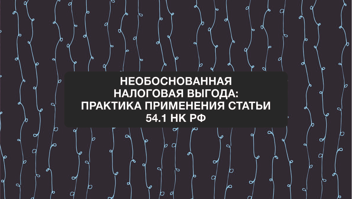 Анонс вебинара: "Необоснованная налоговая выгода практика применения ст. 54 НК РФ"