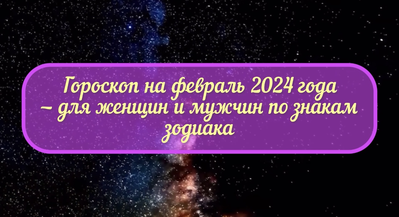Гороскоп на февраль 2024 года -  для женщин и мужчин по знакам зодиака