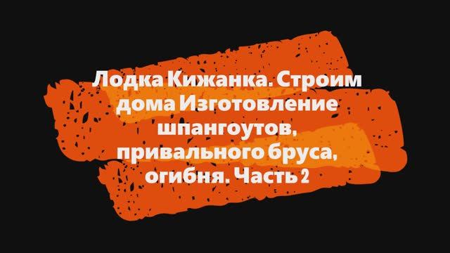 Кижанка. Строим дома. Изготовление шпангоутов, привального бруса, огибня. Часть 11