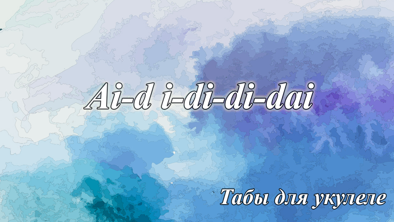 Ai-d i-di-di-dai (?) - табы для укулеле