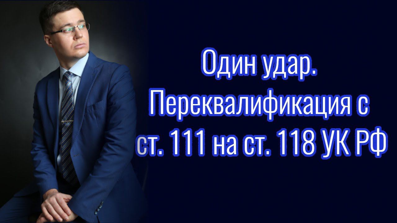 Один удар. Переквалификация с 111 УК РФ на 118 УК РФ