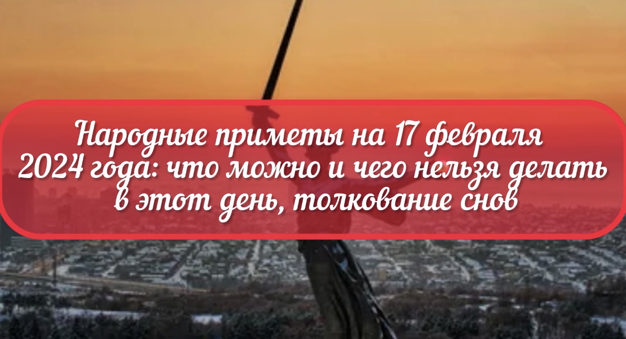 Народные приметы на 17 февраля 2024 года: что можно и чего нельзя делать в этот день.