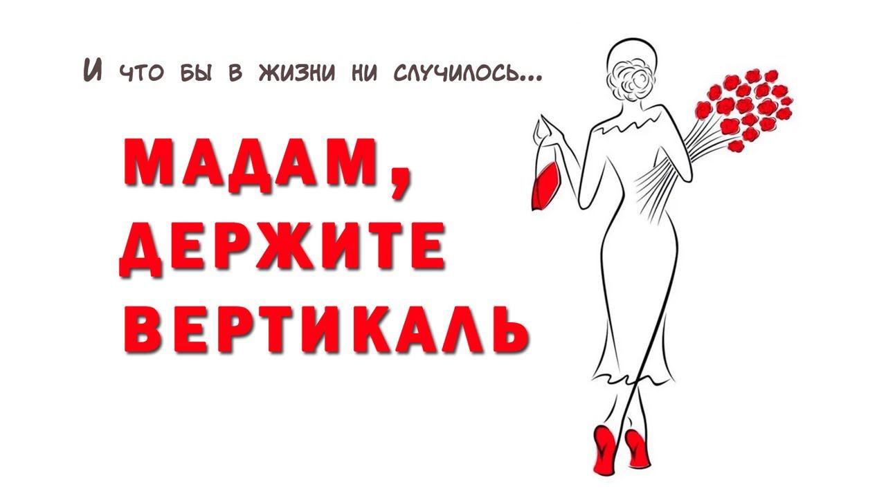 И что бы в жизни ни случилось, МАДАМ, держите ВЕРТИКАЛЬ!