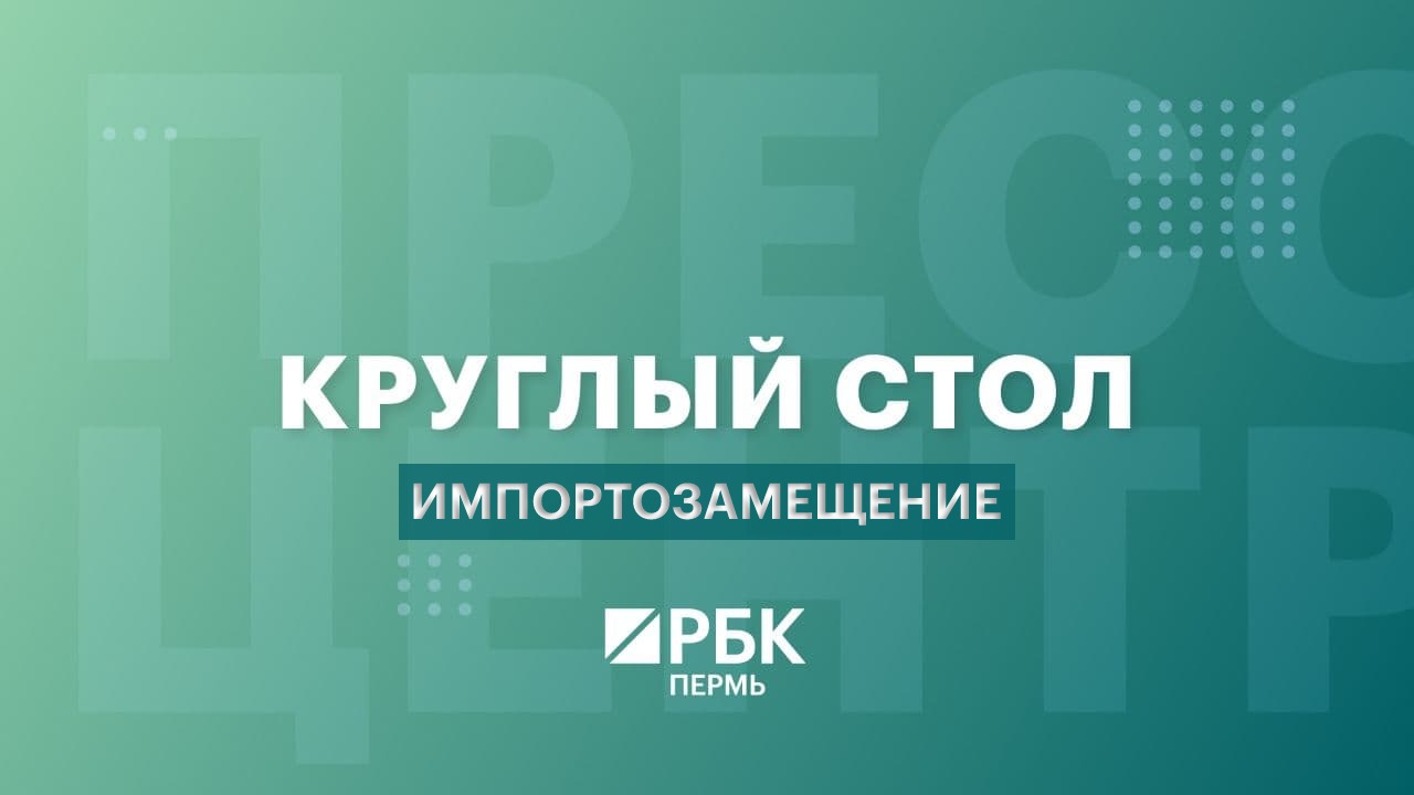 Круглый стол: «Импортозамещение: потенциал Прикамья» | 20.05.22